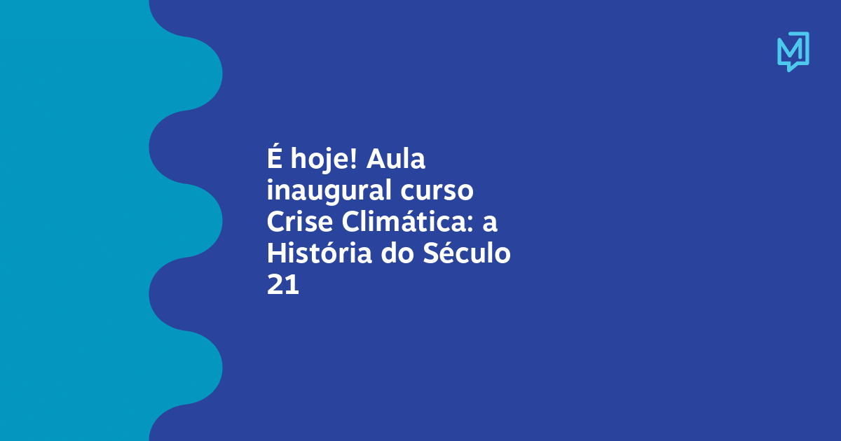 É hoje! Aula inaugural curso Crise Climática: a História do Século 21 ...