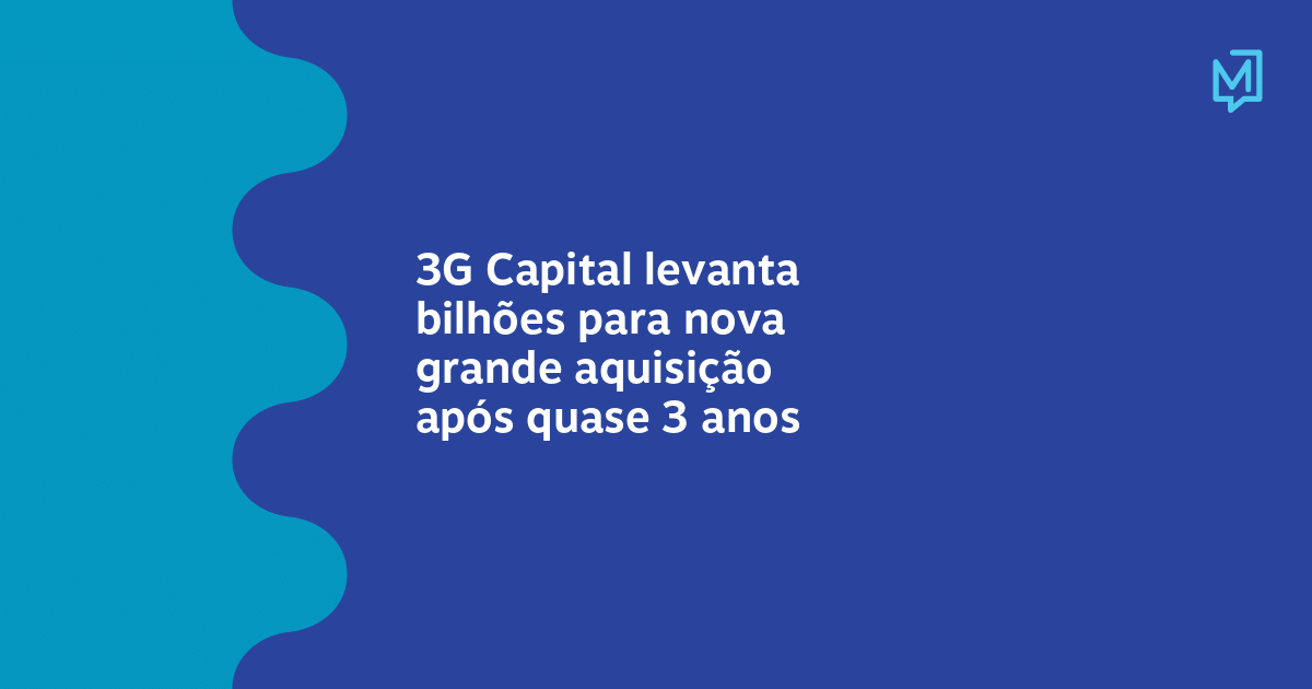 3G Capital levanta bilhões para nova grande aquisição após quase 3 anos ...
