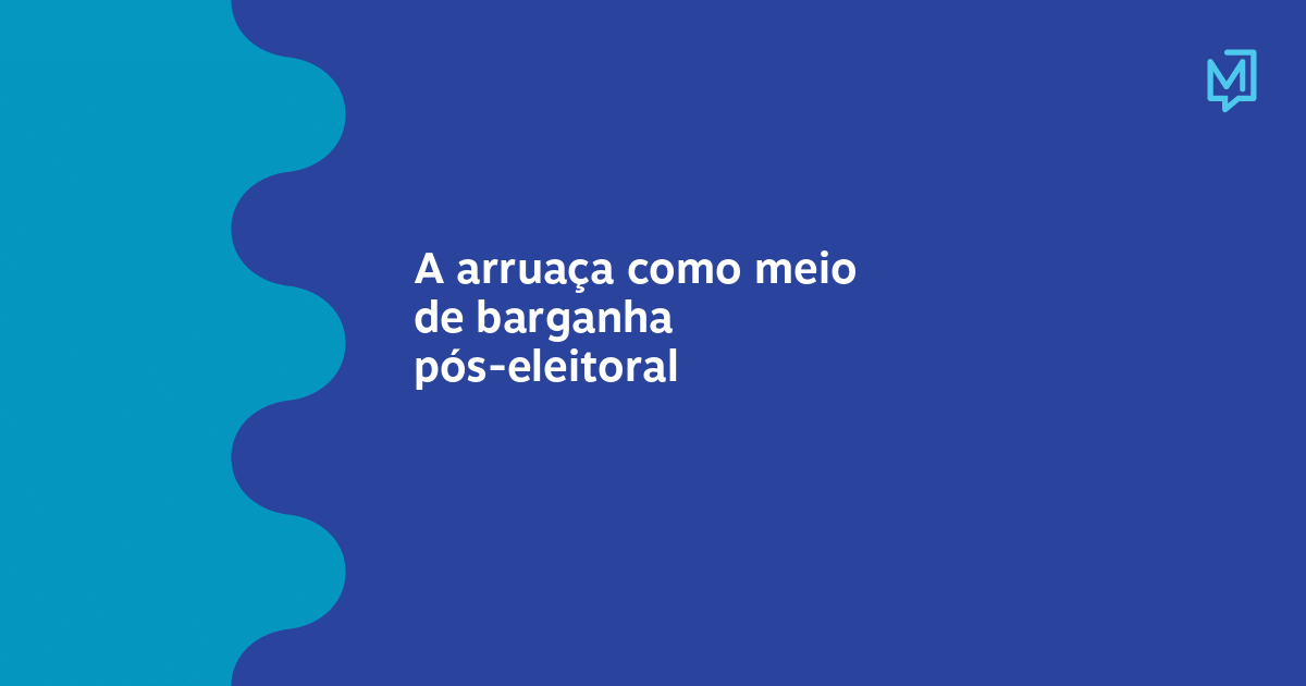 A arruaça como meio de barganha pós-eleitoral – Meio