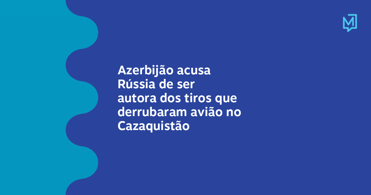 Azerbijão acusa Rússia de ser autora dos tiros que derrubaram avião no Cazaquistão – Meio