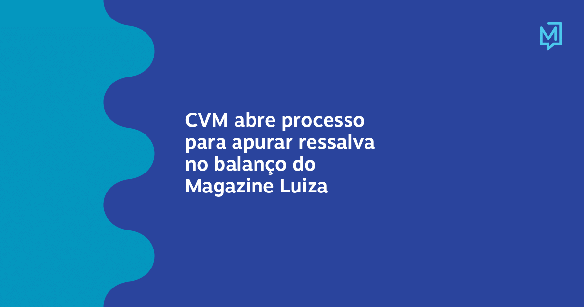 CVM abre processo para apurar ressalva no balanço do Magazine Luiza – Meio