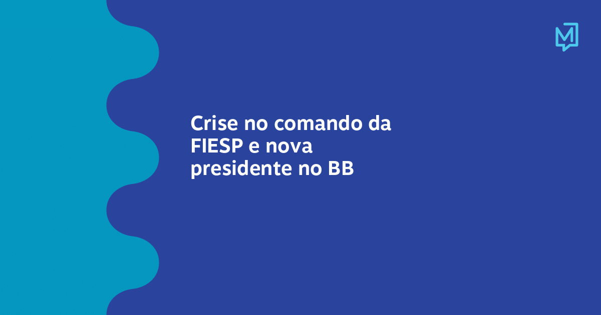 Crise no comando da FIESP e nova presidente no BB – Meio