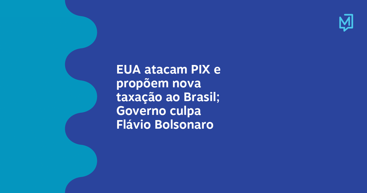 EUA atacam PIX e propõem nova taxação ao Brasil; Governo culpa Flávio ...