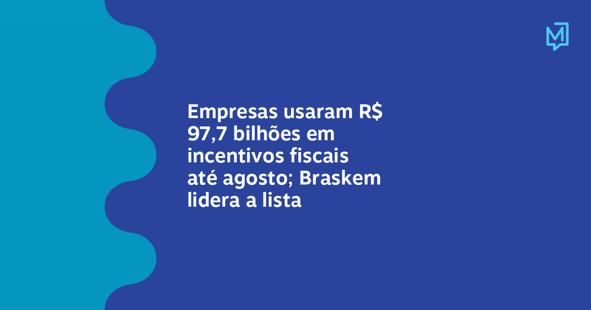 Empresas usaram R$ 97,7 bilhões em incentivos fiscais até agosto; Braskem lidera a lista – Meio