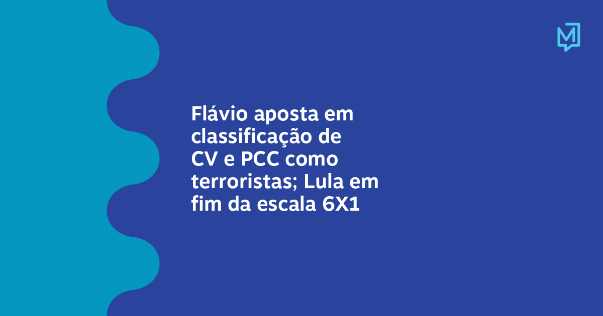 Flávio aposta em classificação de CV e PCC como terroristas; Lula em ...