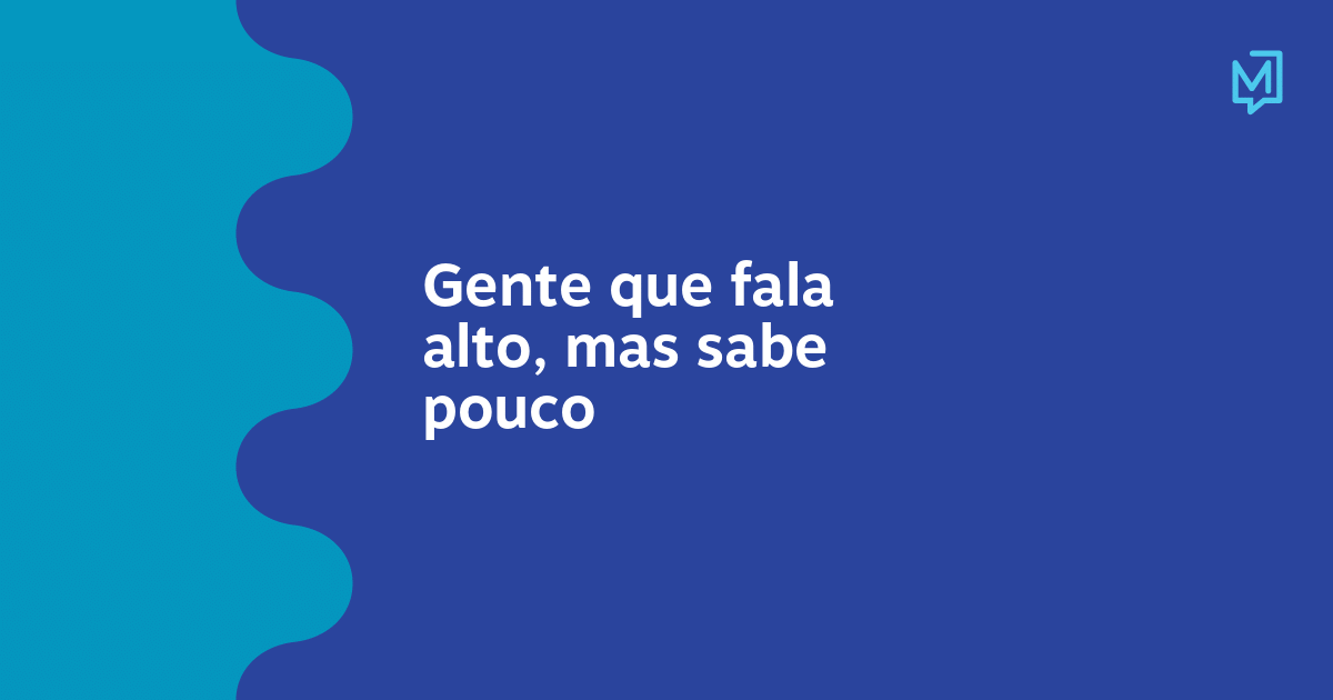Gente que fala alto, mas sabe pouco – Meio