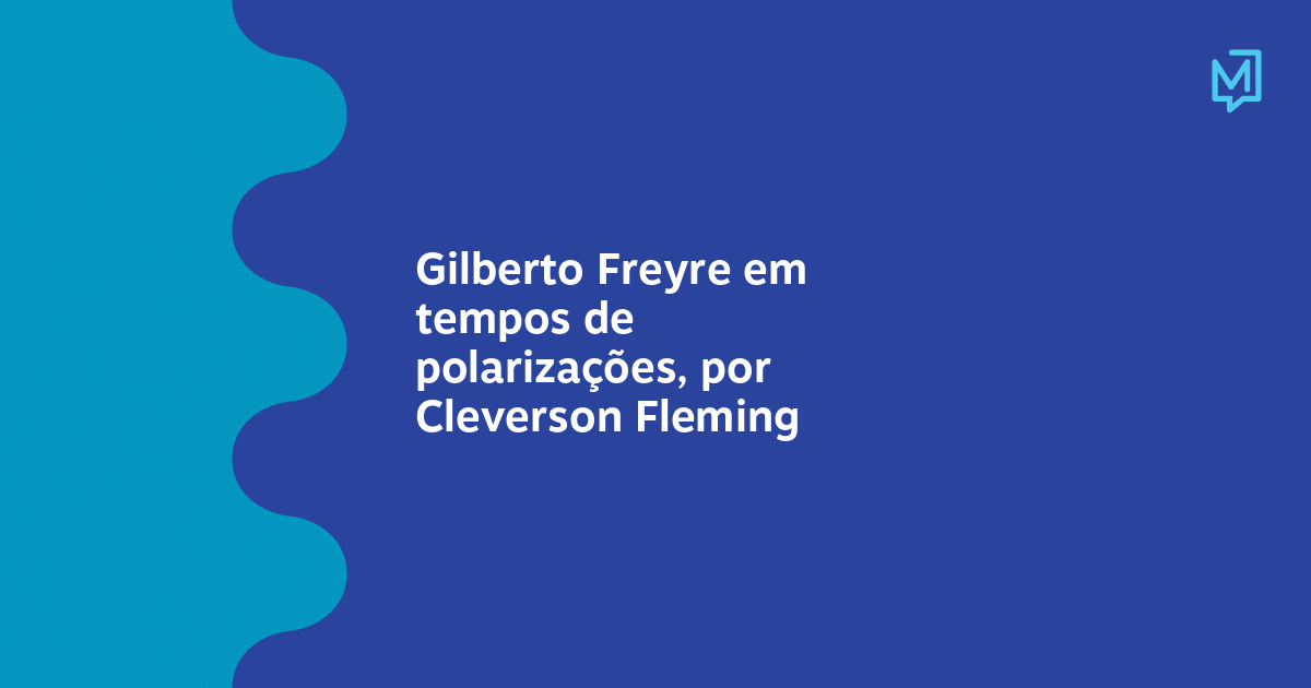 Gilberto Freyre em tempos de polarizações, por Cleverson Fleming – Meio