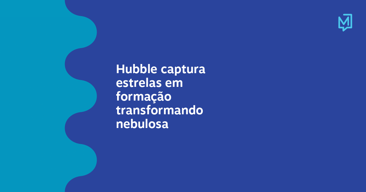 Hubble captura estrelas em formação transformando nebulosa – Meio