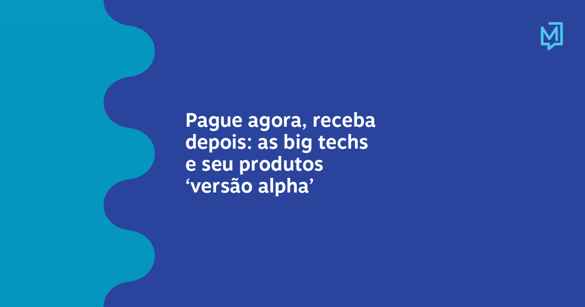 Pague agora, receba depois: as big techs e seu produtos ‘versão alpha ...