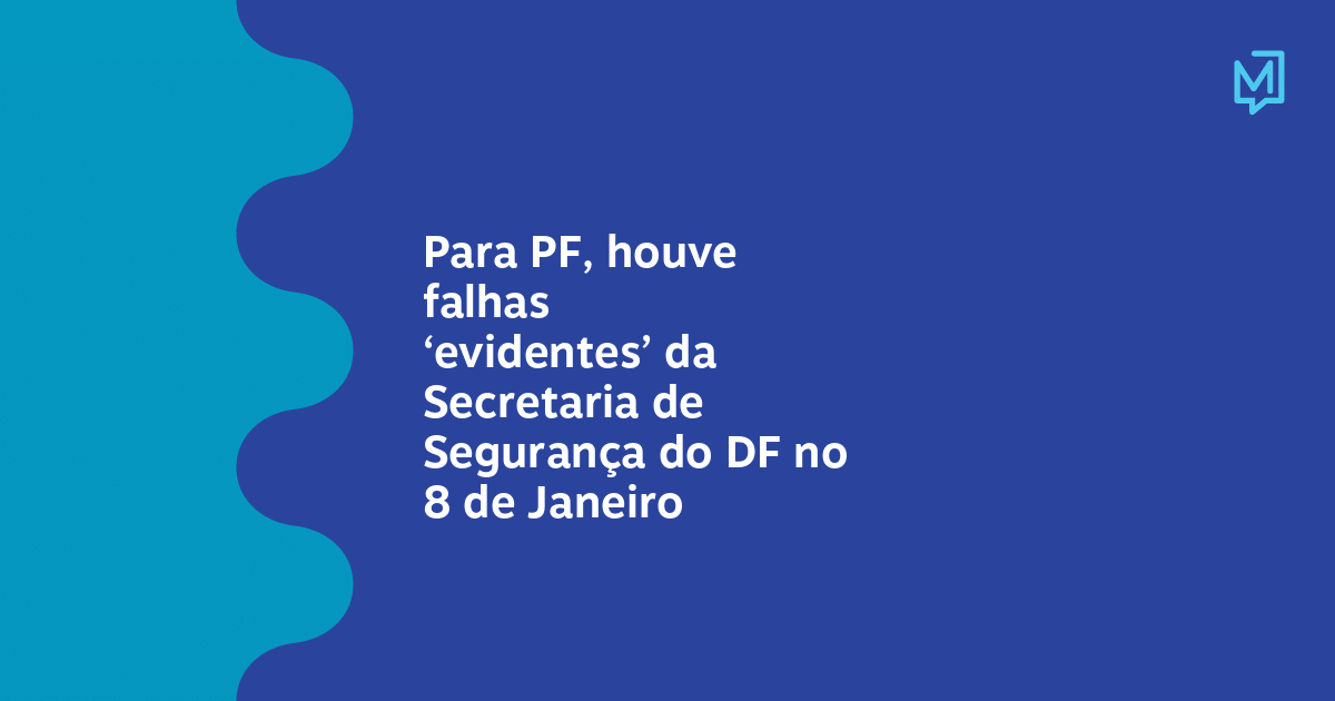 Para PF, houve falhas ‘evidentes’ da Secretaria de Segurança do DF no 8 ...