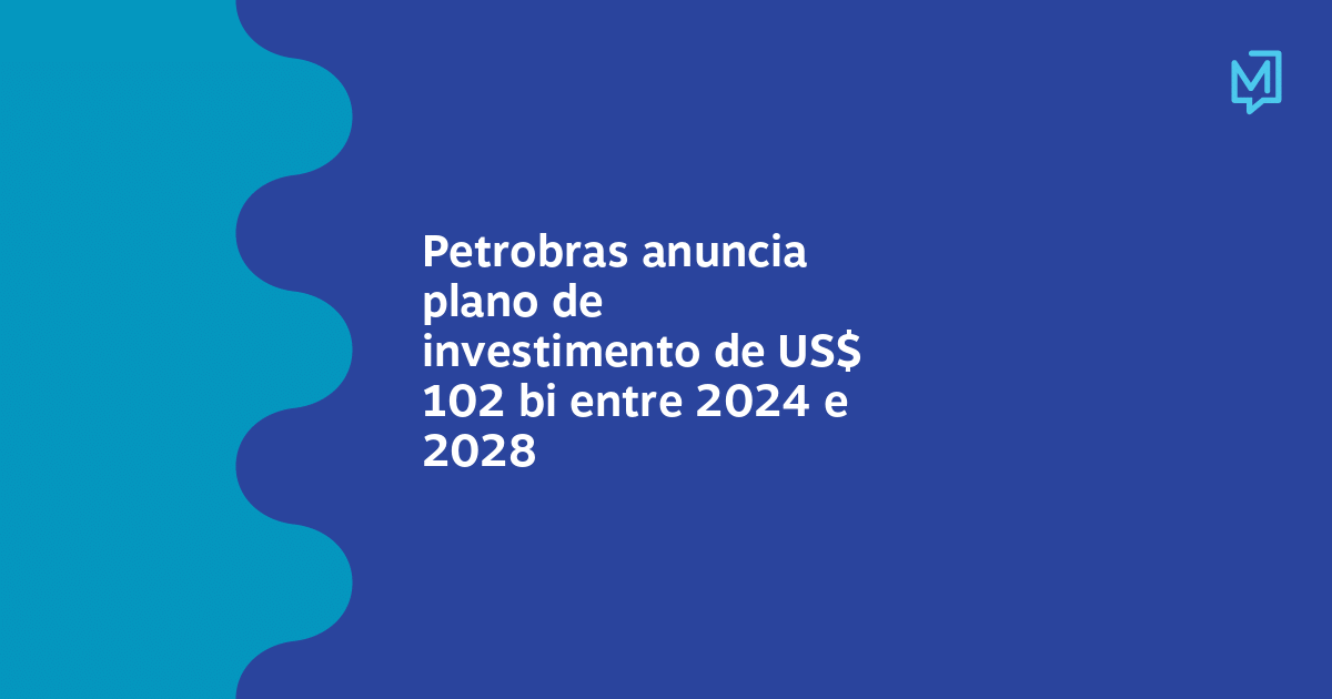 Petrobras anuncia plano de investimento de US$ 102 bi entre 2024 e 2028 ...