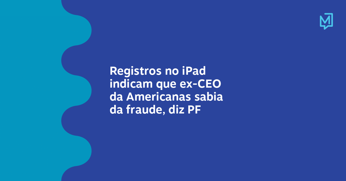 Registros no iPad indicam que ex-CEO da Americanas sabia da fraude, diz PF – Meio