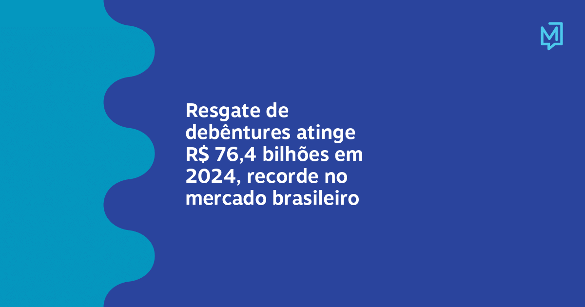 Resgate de debêntures atinge R$ 76,4 bilhões em 2024, recorde no mercado brasileiro – Meio