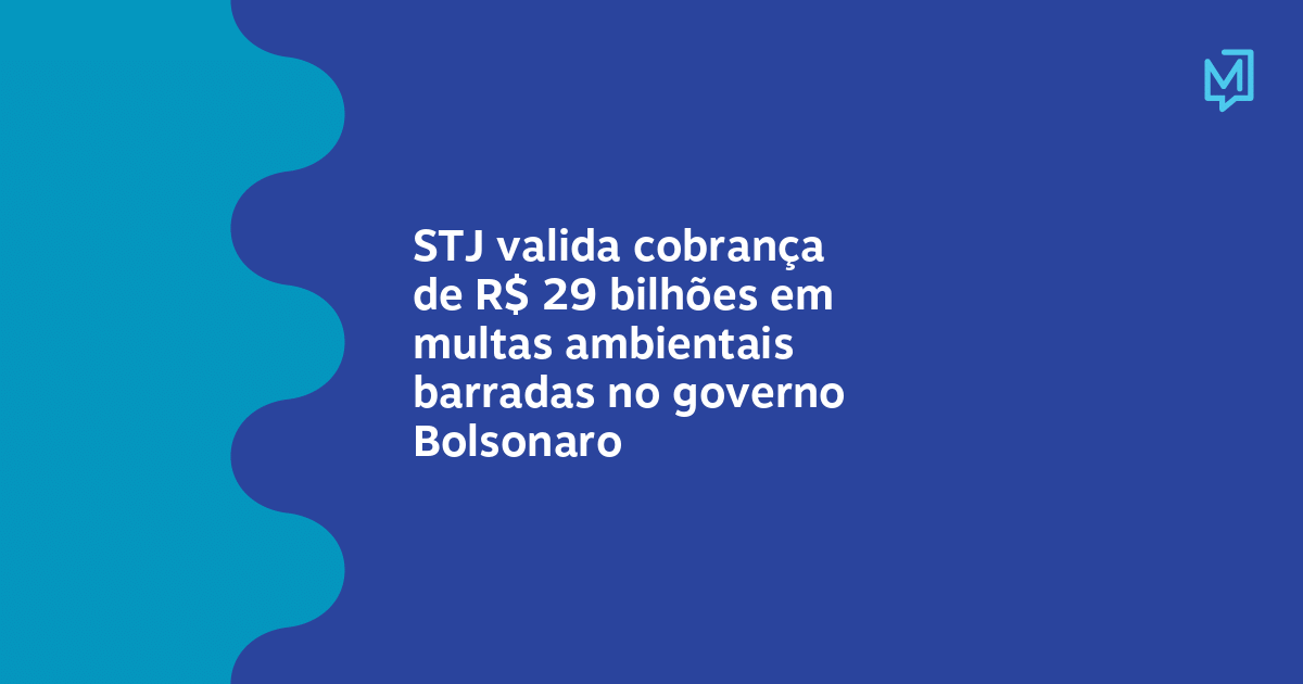 STJ valida cobrança de R$ 29 bilhões em multas ambientais barradas no ...