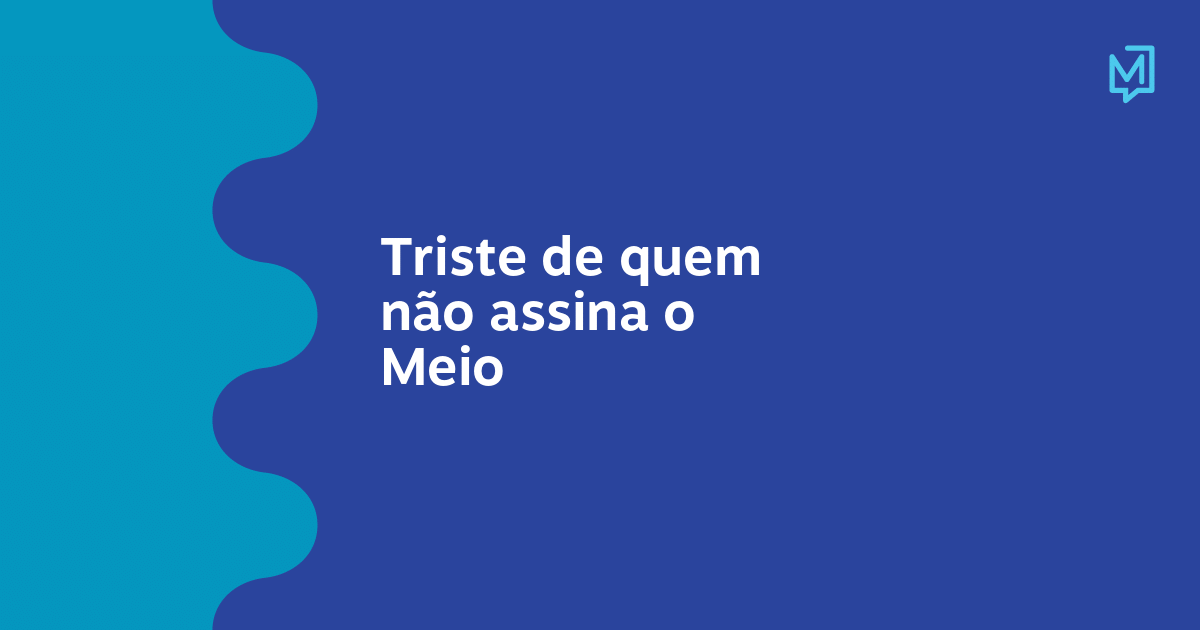 Triste de quem não assina o Meio – Meio