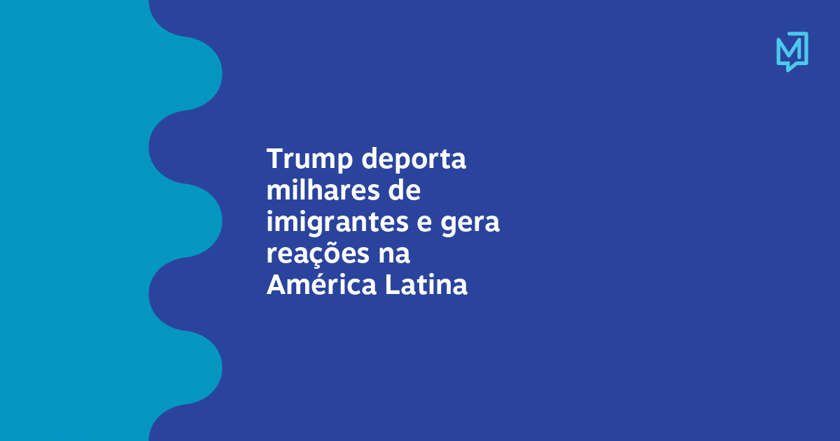 Trump deporta milhares de imigrantes e gera reações na América Latina ...