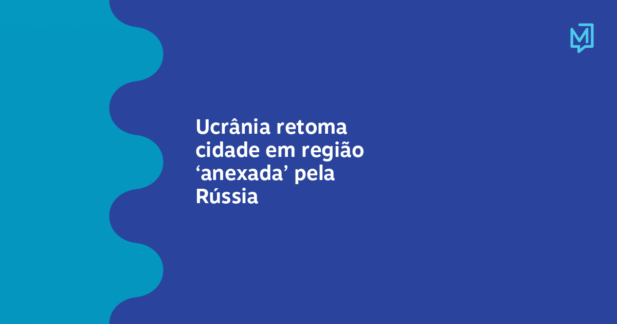 Ucrânia retoma cidade em região ‘anexada’ pela Rússia – Meio