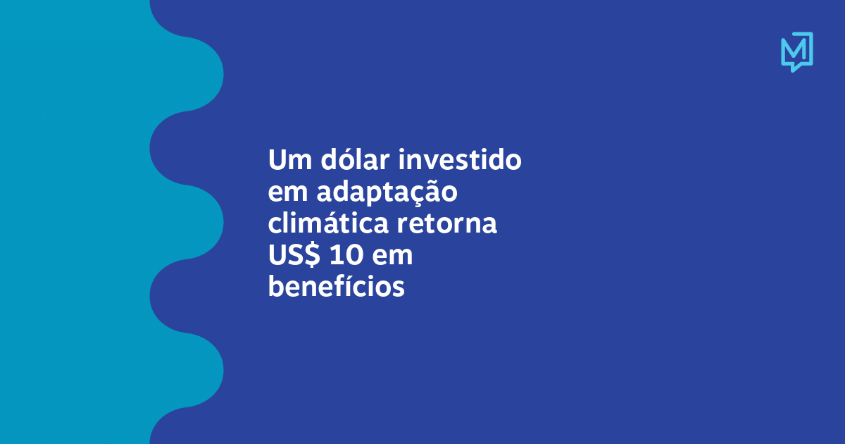 Um dólar investido em adaptação climática retorna US$ 10 em benefícios ...